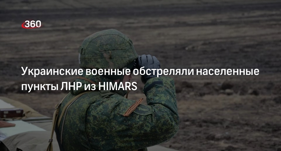 Украинские военные обстреляли населенные пункты ЛНР из HIMARS | 360.ru