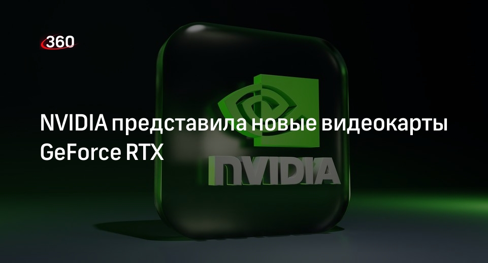 NVIDIA представила новые видеокарты GeForce RTX | 360.ru