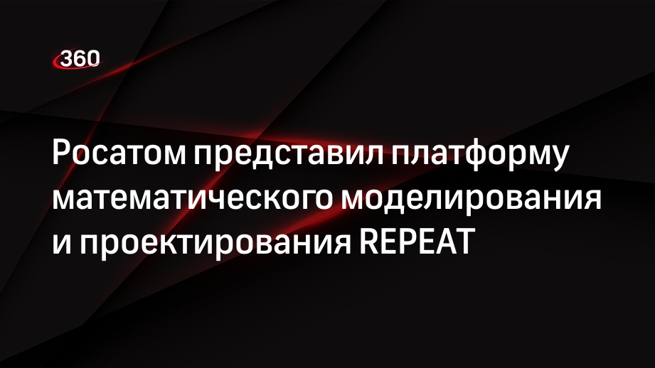 Росатом представил платформу математического моделирования и проектирования REPEAT | 360.ru