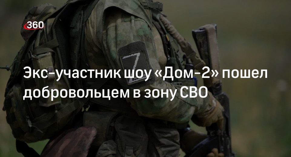 Экс-участник шоу «Дом-2» пошел добровольцем в зону СВО | 360.ru