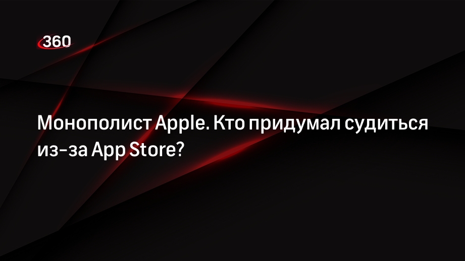 Монополист Apple. Кто придумал судиться из-за App Store? | 360.ru