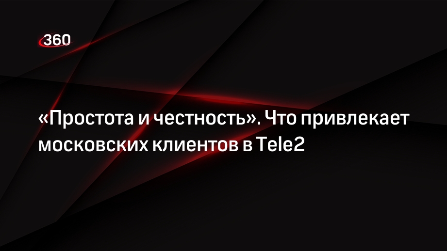 «Простота и честность». Что привлекает московских клиентов в Tele2 | 360.ru