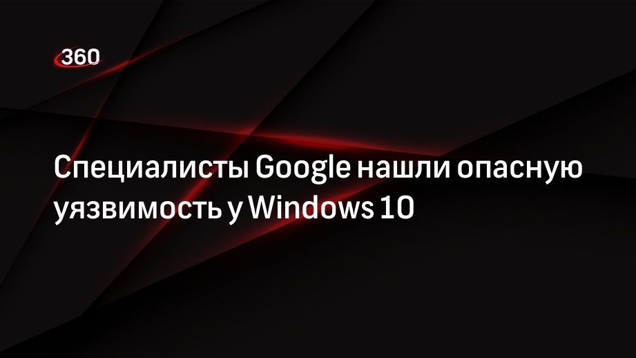 Специалисты Google нашли опасную уязвимость у Windows 10 | 360.ru