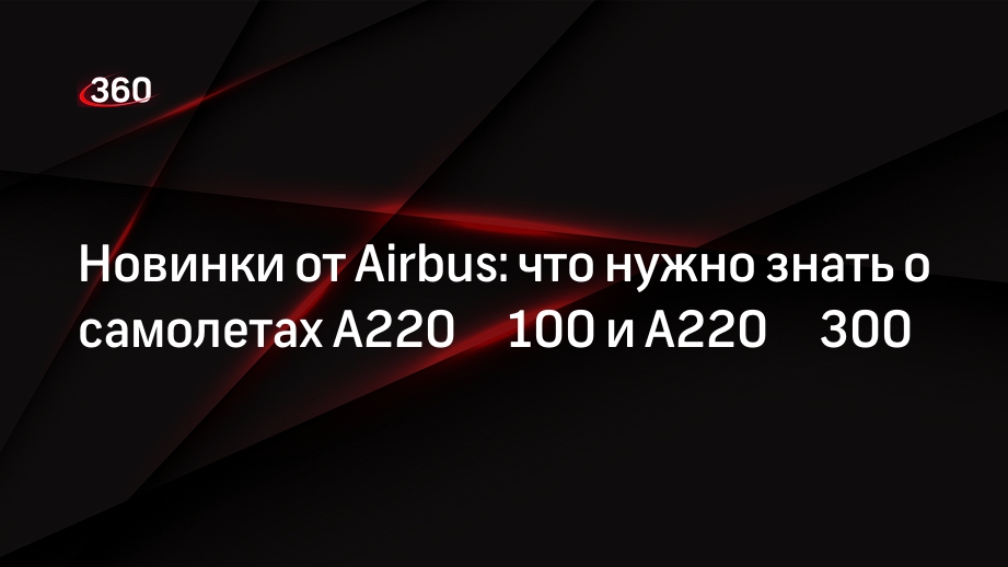 Новинки от Airbus: что нужно знать о самолетах А220‐100 и А220‐300 | 360.ru