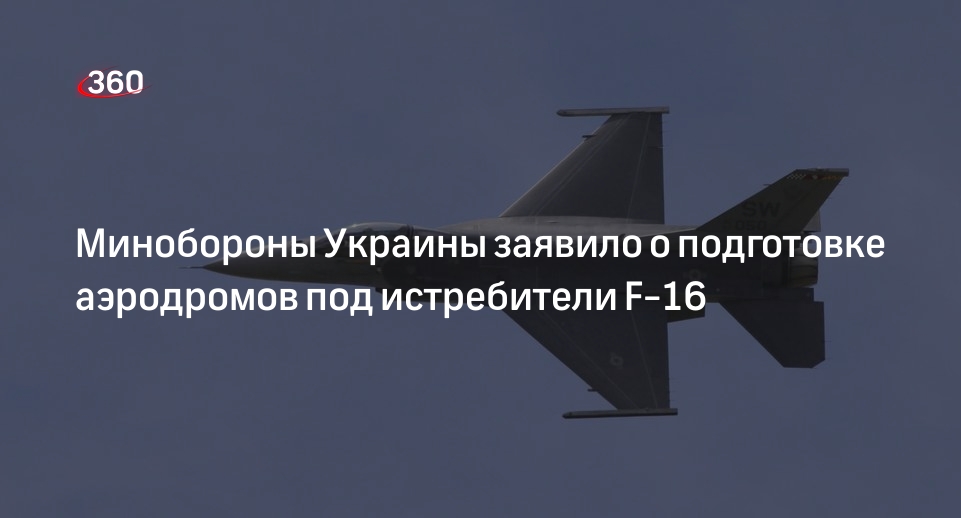 Минобороны Украины заявило о подготовке аэродромов под истребители F-16 | 360.ru
