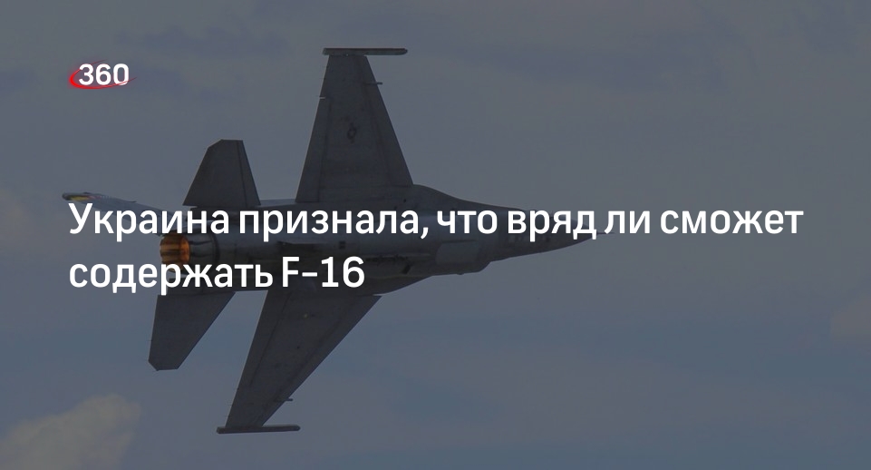 Украина признала, что вряд ли сможет содержать F-16 | 360.ru