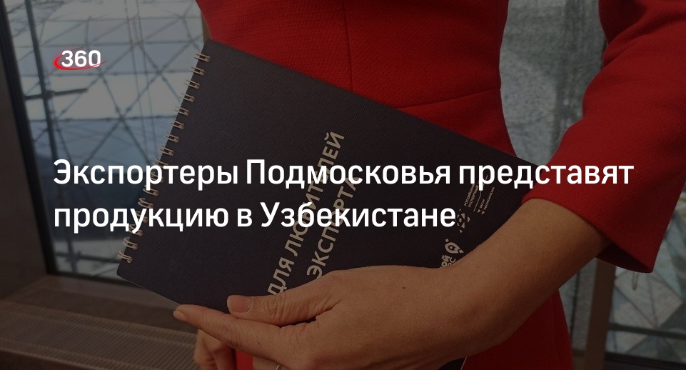 Экспортеры Подмосковья представят продукцию в Узбекистане | 360.ru