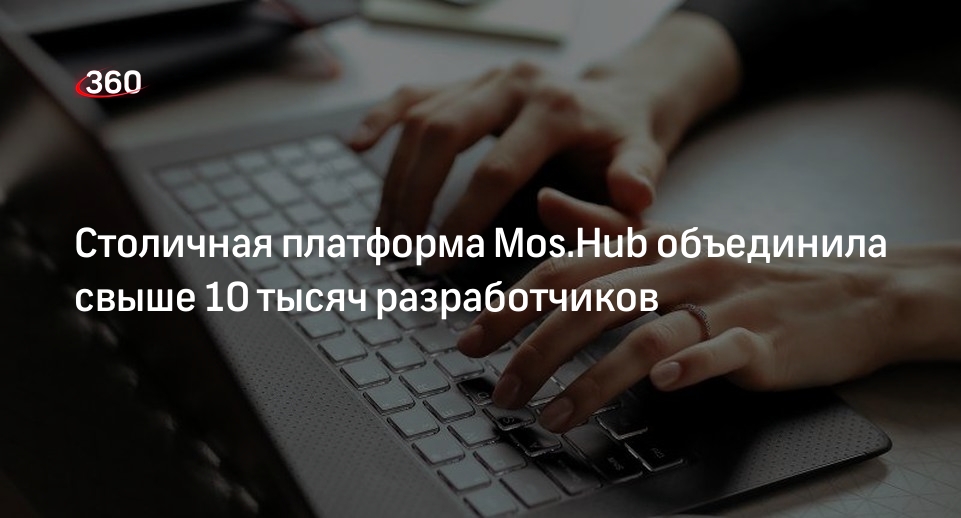 Столичная платформа Mos.Hub объединила свыше 10 тысяч разработчиков | 360.ru