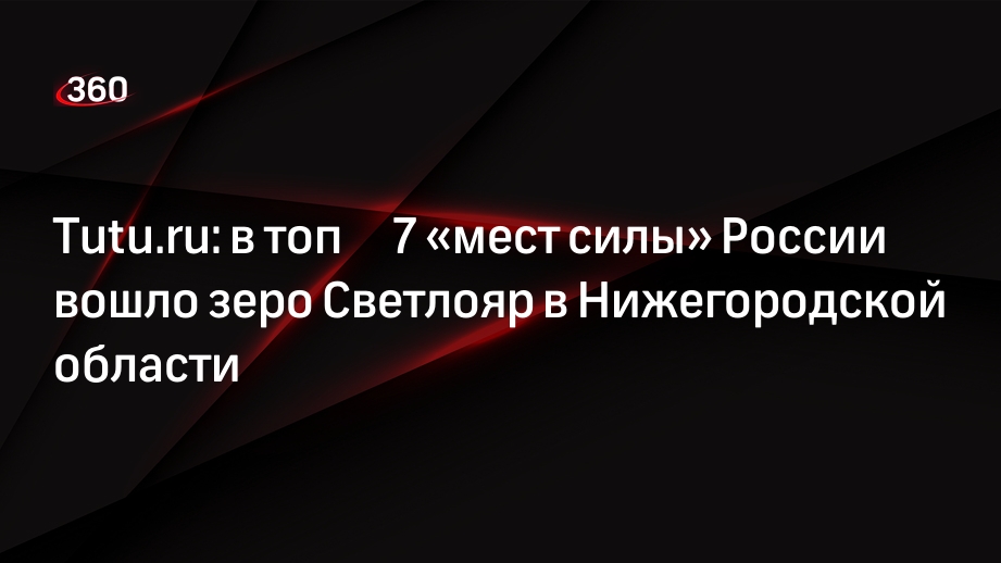 Tutu.ru: в топ‑7 «мест силы» России вошло зеро Светлояр в Нижегородской области | 360.ru