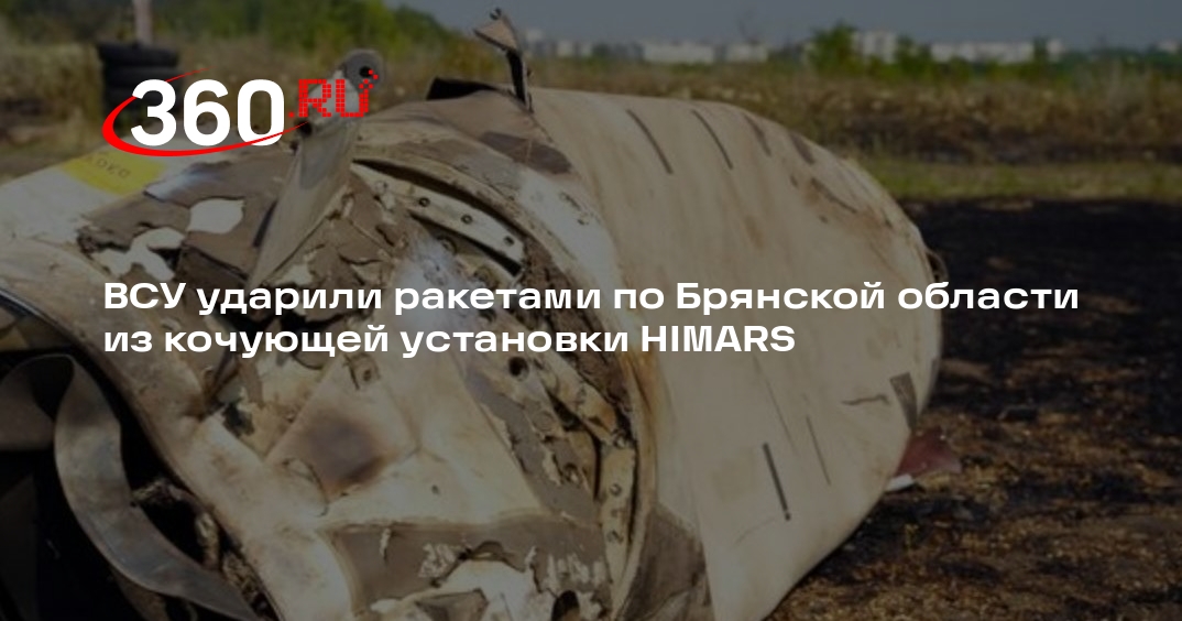 ВСУ ударили ракетами по Брянской области из кочующей установки HIMARS | 360.ru