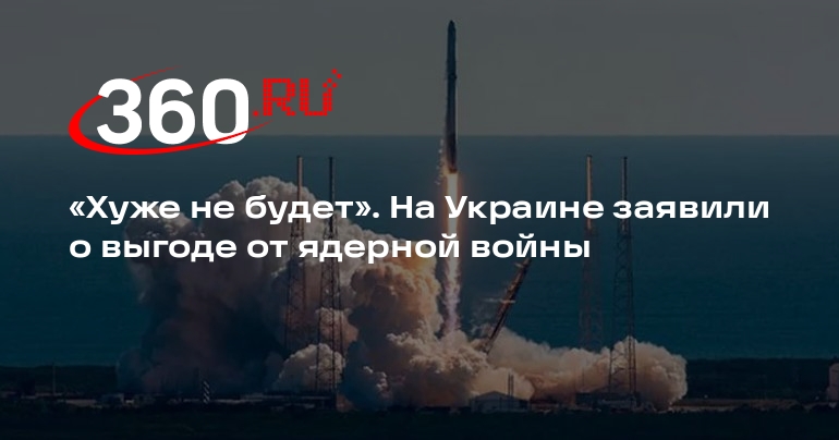 «Хуже не будет». На Украине заявили о выгоде от ядерной войны | 360.ru