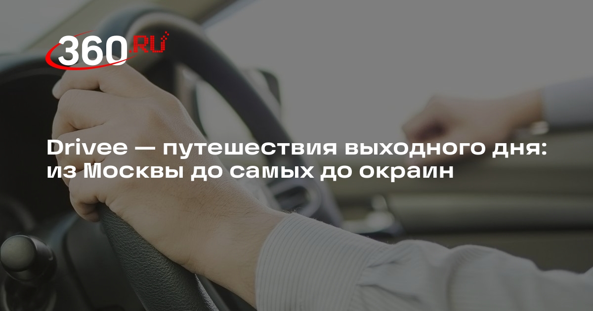 Drivee — путешествия выходного дня: из Москвы до самых до окраин | 360.ru