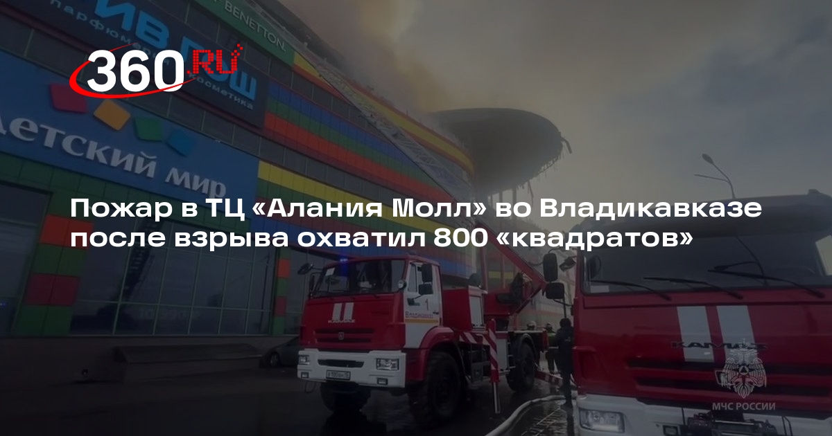 Пожар в ТЦ «Алания Молл» во Владикавказе после взрыва охватил 800 «квадратов» | 360.ru