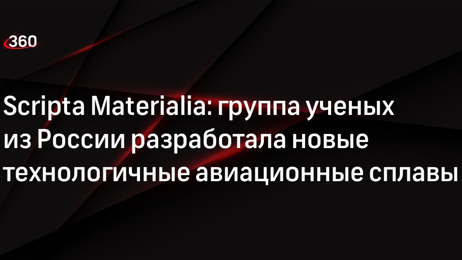 Scripta Materialia: группа ученых из России разработала новые технологичные авиационные сплавы ...