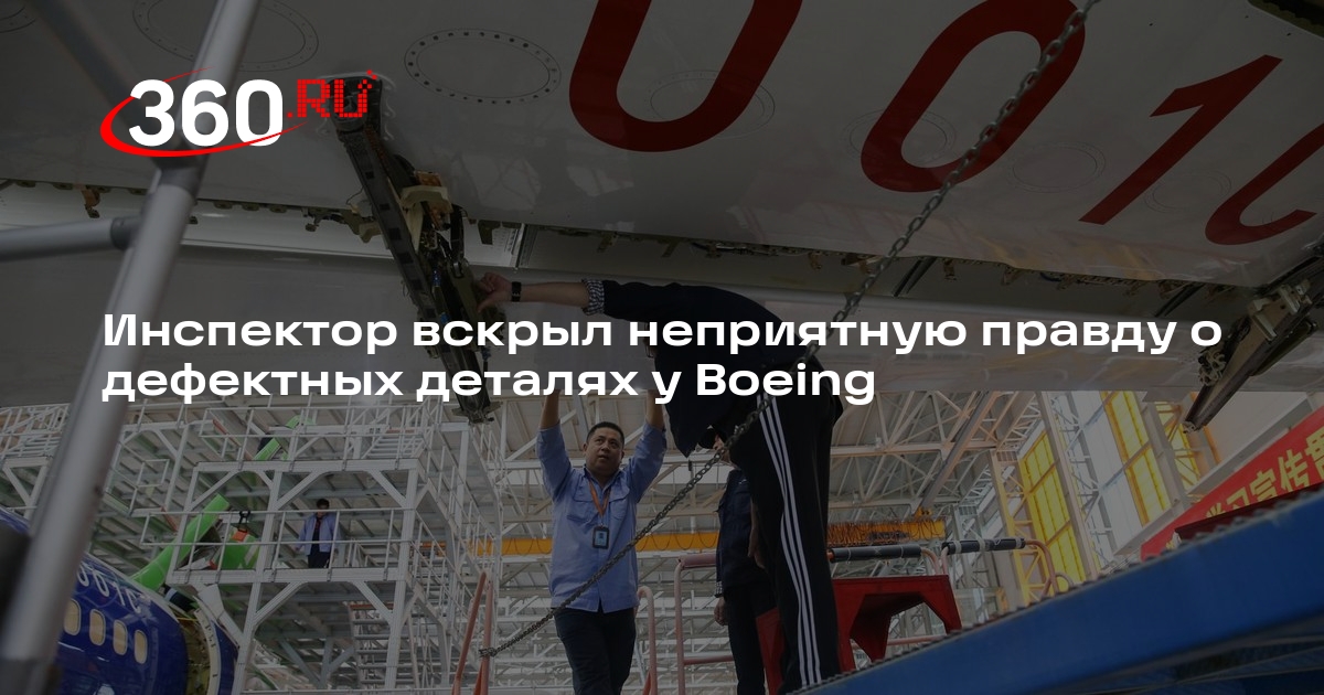 Инспектор вскрыл неприятную правду о дефектных деталях у Boeing | 360.ru