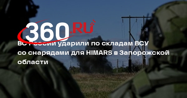 ВС России ударили по складам ВСУ со снарядами для HIMARS в Запорожской области | 360.ru