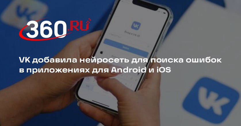 VK добавила нейросеть для поиска ошибок в приложениях для Android и iOS | 360.ru