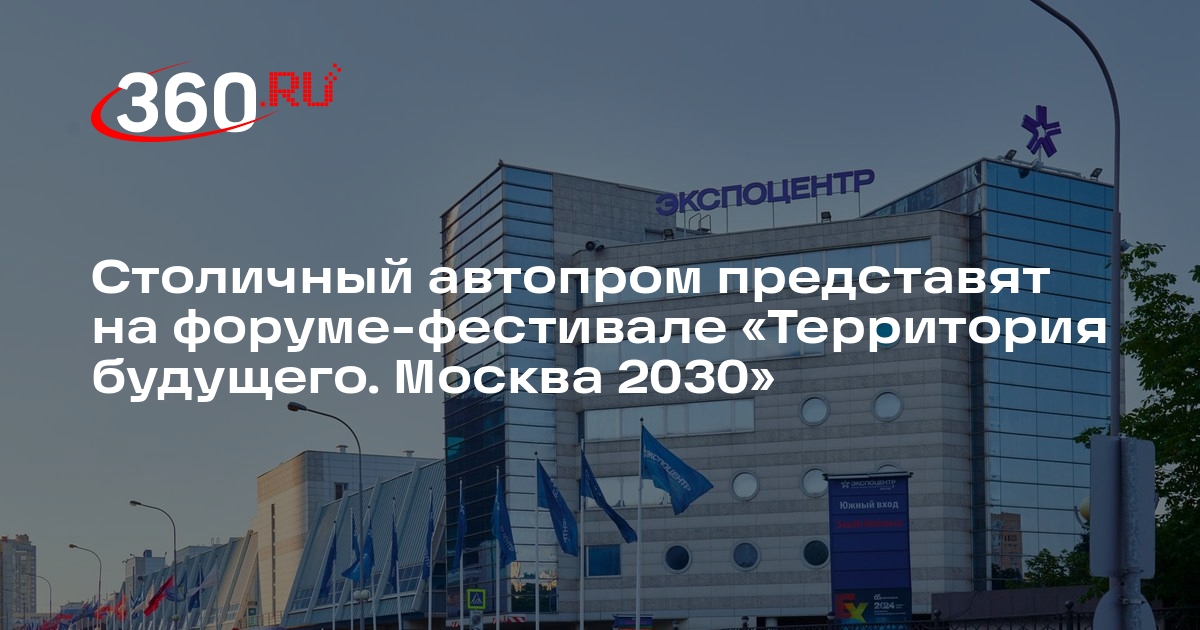 Столичный автопром представят на форуме-фестивале «Территория будущего. Москва 2030» | 360.ru
