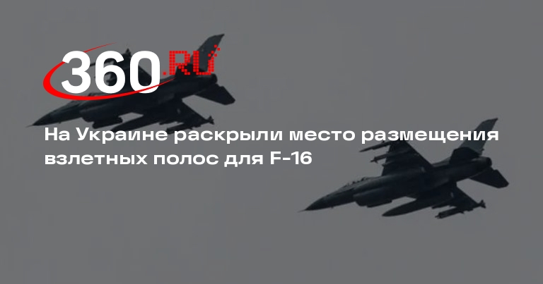 На Украине раскрыли место размещения взлетных полос для F-16 | 360.ru