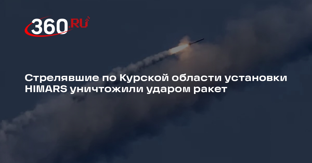 Стрелявшие по Курской области установки HIMARS уничтожили ударом ракет | 360.ru