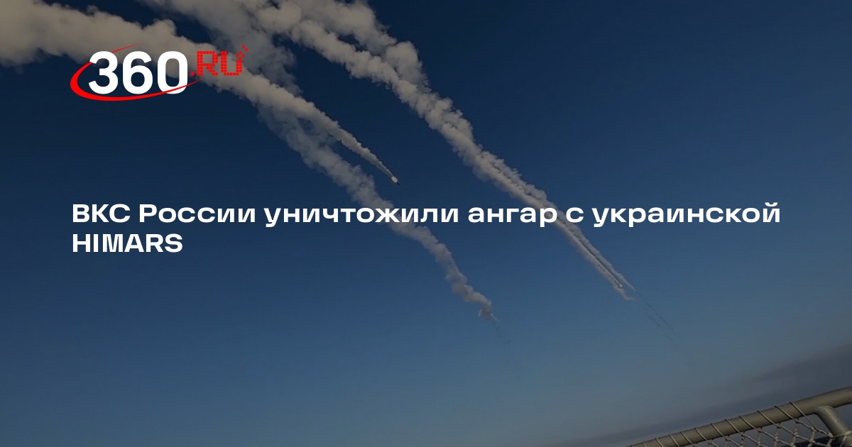 ВКС России уничтожили ангар с украинской HIMARS | 360.ru