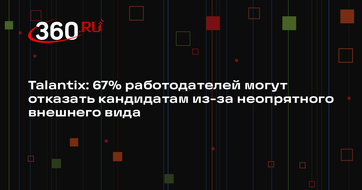 Talantix: 67% работодателей могут отказать кандидатам из-за неопрятного внешнего вида | 360.ru