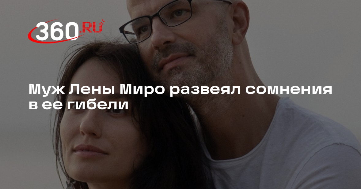 Муж Лены Миро развеял сомнения в ее гибели | 360.ru