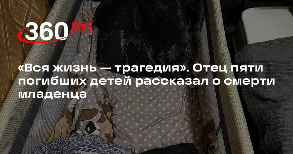 «Вся жизнь — трагедия». Отец пяти погибших детей рассказал о смерти младенца | 360.ru