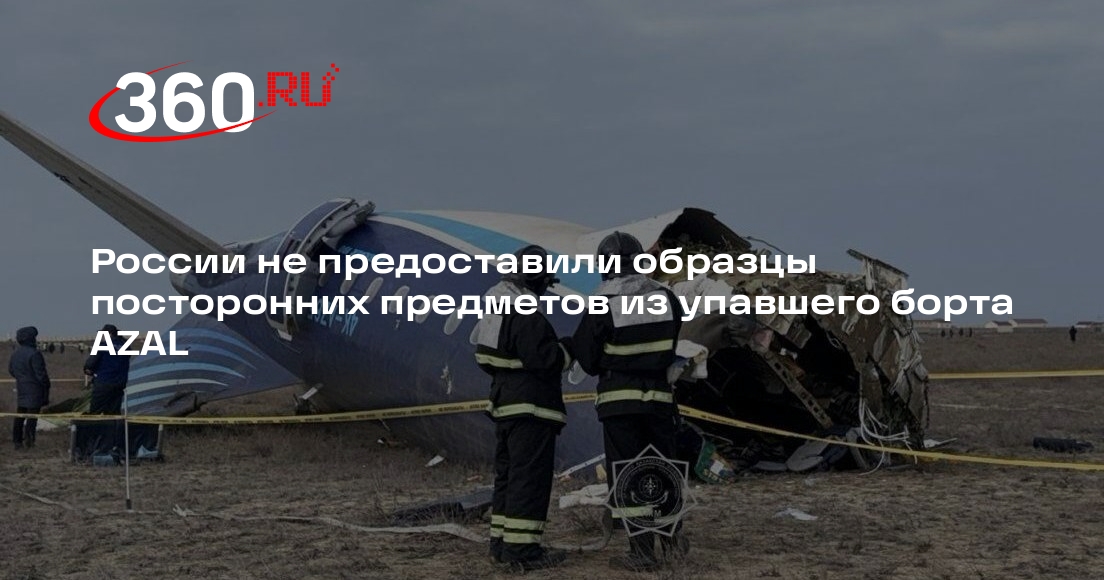 России не предоставили образцы посторонних предметов из упавшего борта AZAL | 360.ru