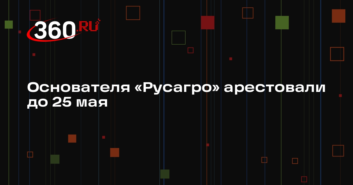 Основателя «Русагро» арестовали до 25 мая | 360.ru