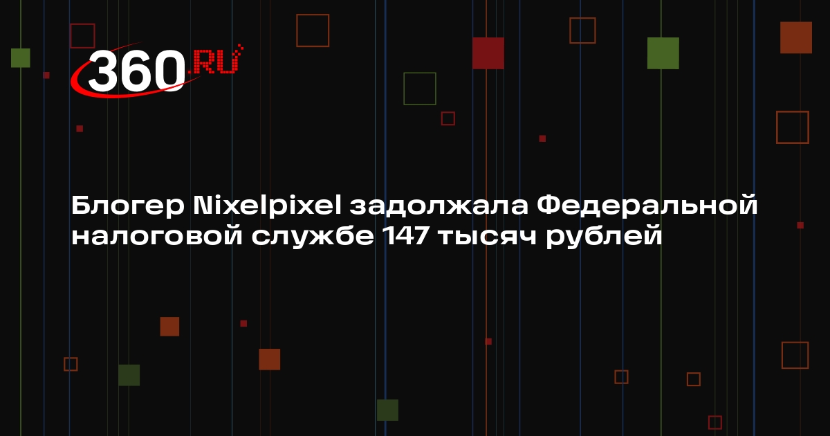 Блогер Nixelpixel задолжала Федеральной налоговой службе 147 тысяч рублей | 360.ru