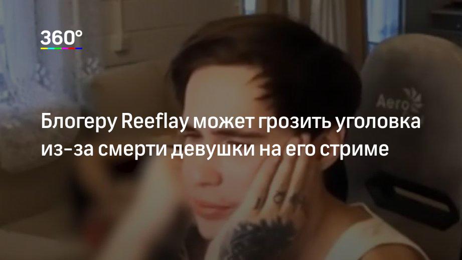 Видео: девушка умерла на стриме Reeflay. Его допросили | 360.ru